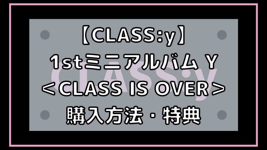 【CLASS:y】1stミニアルバム Y＜CLASS IS OVER＞購入方法・特典 – アイドルと韓国と美容とその他